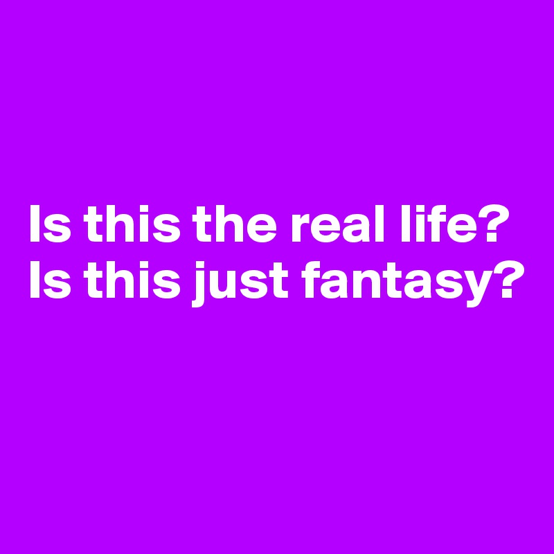Is this the real life? Is this just fantasy? - Post by Ziya on Boldomatic