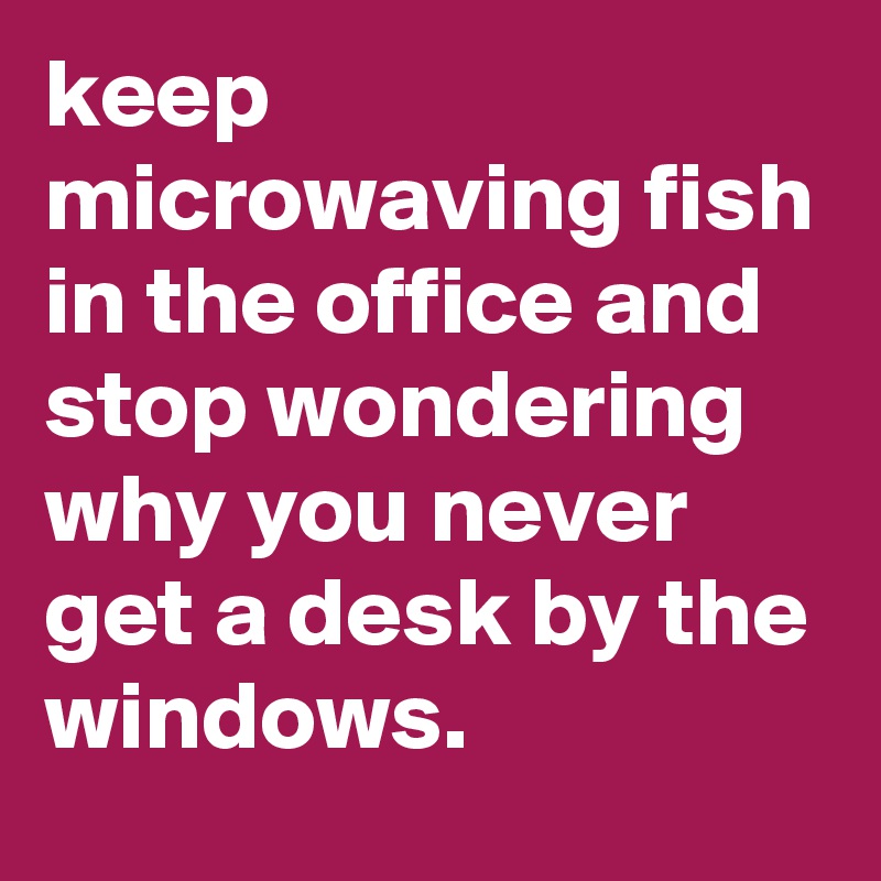 keep microwaving fish in the office and stop wondering why you never ...
