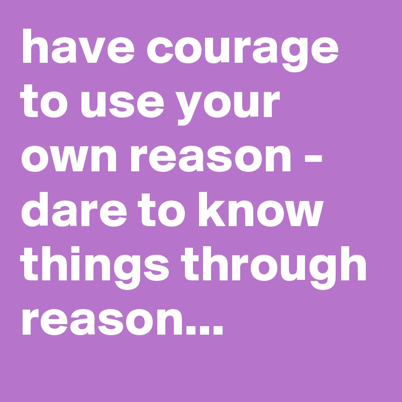 have courage to use your own reason - dare to know things through ...