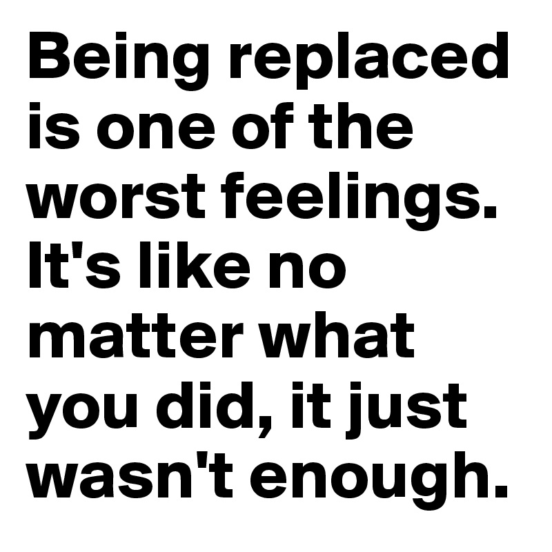 Being replaced is one of the worst feelings. It's like no matter what ... Being replaced is one of the worst feelings. It's like no matter what ...