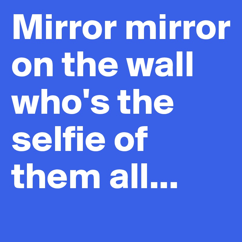 Mirror mirror on the wall who's the selfie of them all... - Post by ...