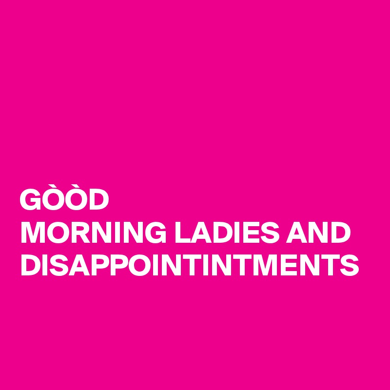 GÒÒD MORNING LADIES AND DISAPPOINTINTMENTS - Post by buzzielizzy on ...