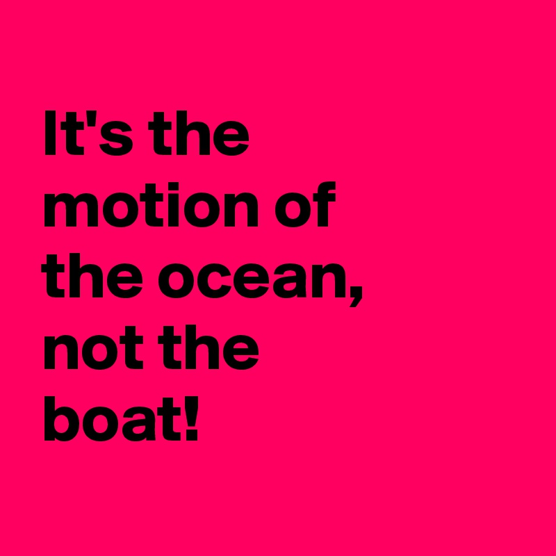 It's the motion of the ocean, not the boat! - Post by AndSheCame on ...