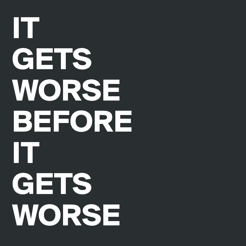IT GETS WORSE BEFORE IT GETS WORSE - Post by TimBuktu on Boldomatic IT GETS WORSE BEFORE IT GETS WORSE - Post by TimBuktu on Boldomatic