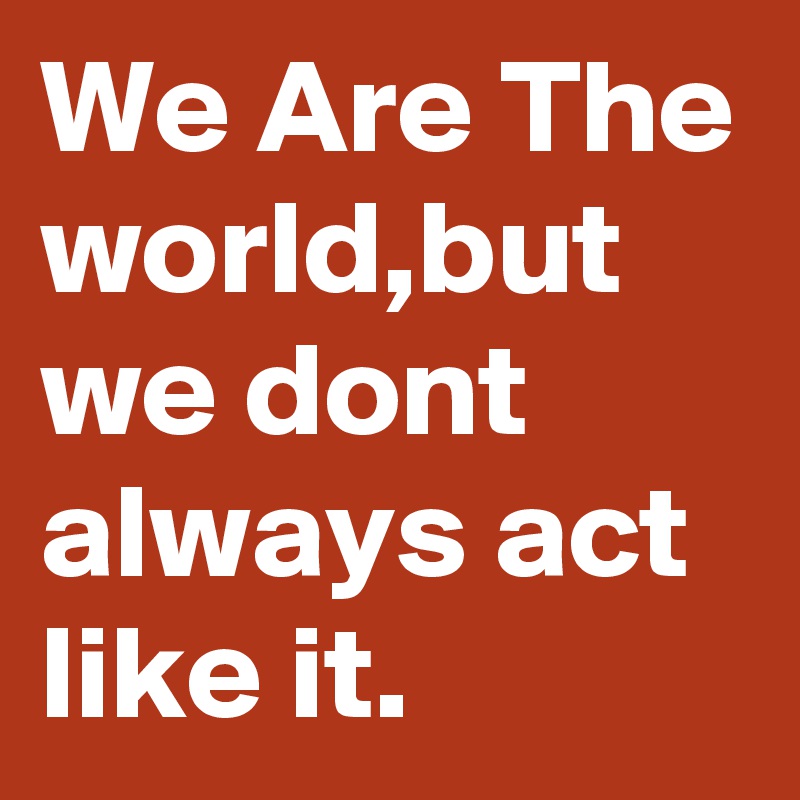 We Are The world,but we dont always act like it. - Post by theobserver ...