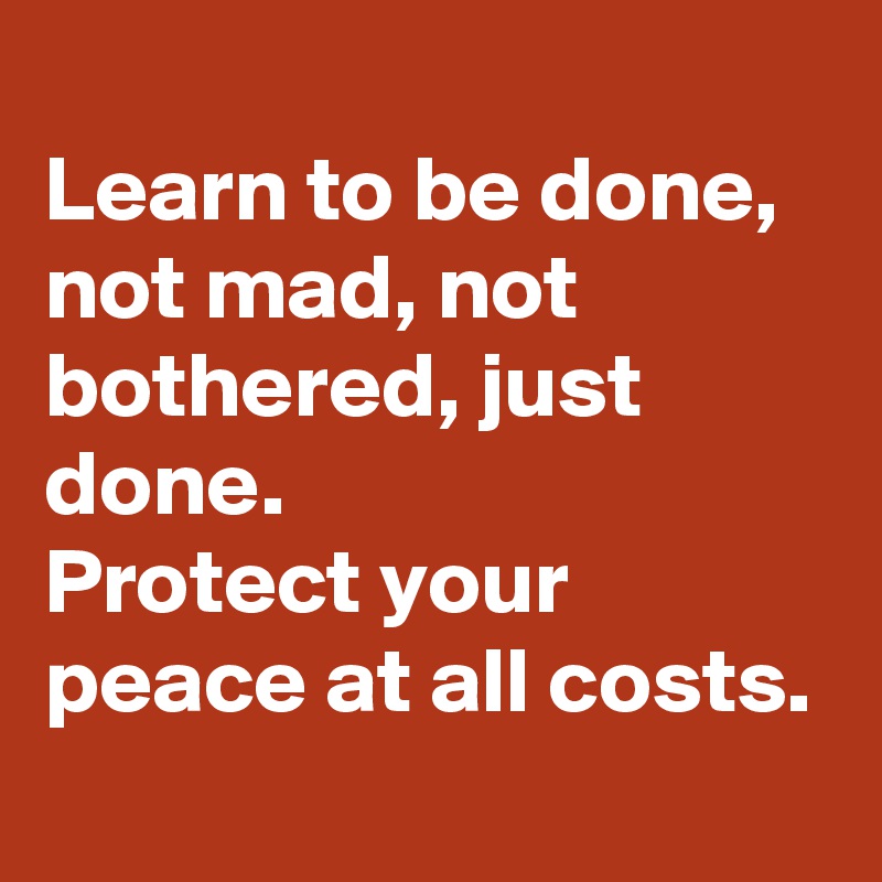 Learn to be done, not mad, not bothered, just done. Protect your peace ... Learn to be done, not mad, not bothered, just done. Protect your peace ...