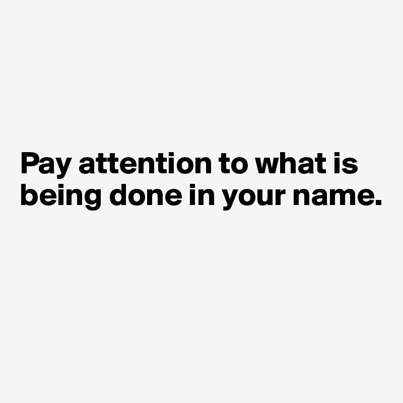 Pay Attention To What Is Being Done In Your Name Post By Ziya On