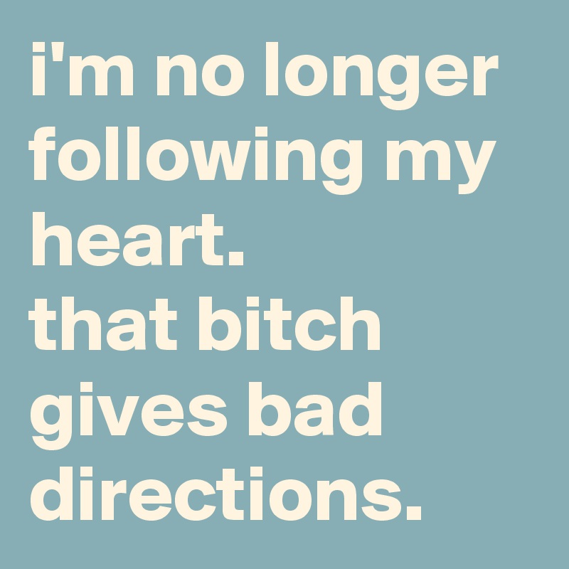 i'm no longer following my heart. that bitch gives bad directions ... i'm no longer following my heart. that bitch gives bad directions ...