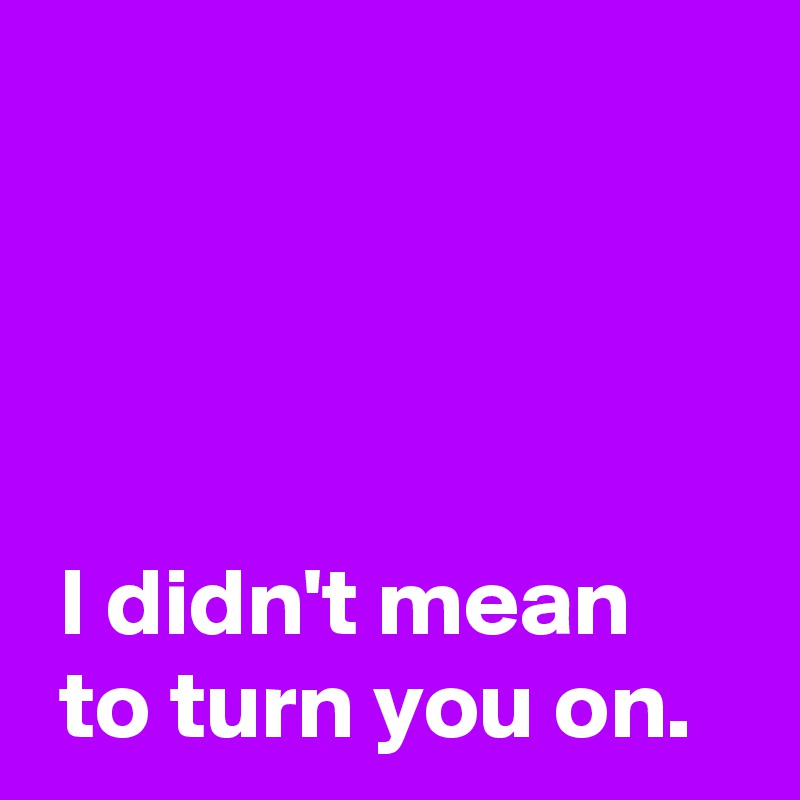 I didn't mean to turn you on. - Post by AndSheCame on Boldomatic I didn't mean to turn you on. - Post by AndSheCame on Boldomatic