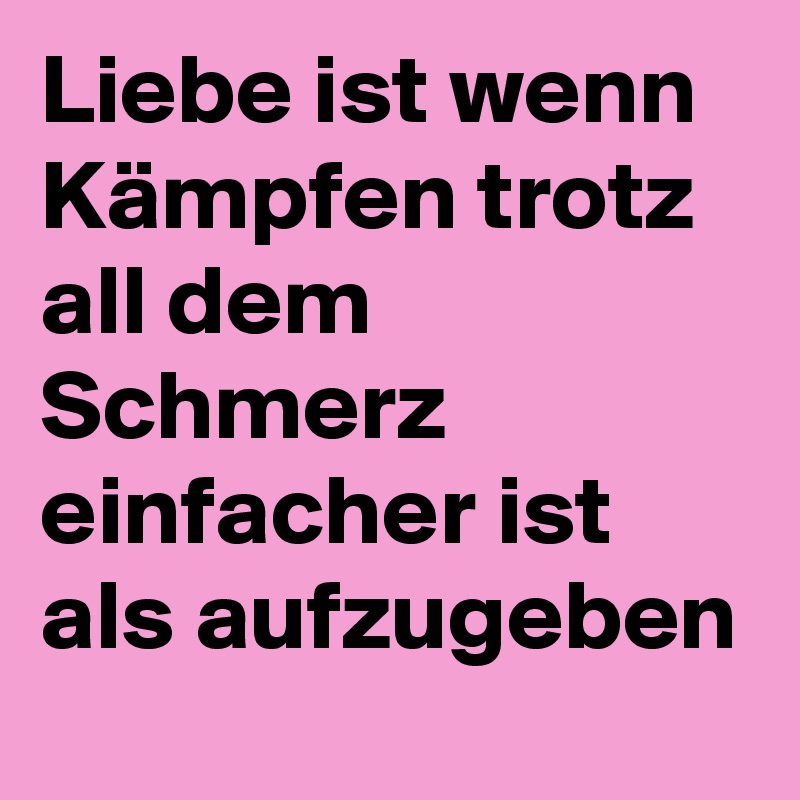 Liebe ist wenn Kämpfen trotz all dem Schmerz einfacher ist als ... Liebe ist wenn Kämpfen trotz all dem Schmerz einfacher ist als ...