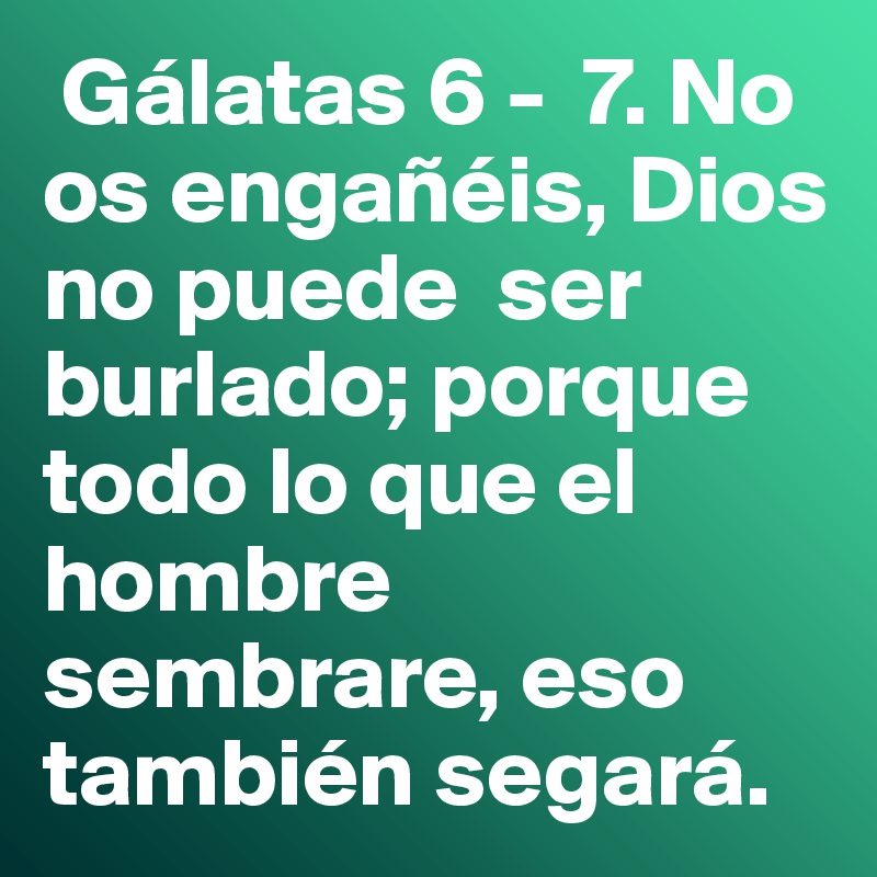 Gálatas 6 - 7. No os engañéis, Dios no puede ser burlado; porque todo ... Gálatas 6 - 7. No os engañéis, Dios no puede ser burlado; porque todo ...