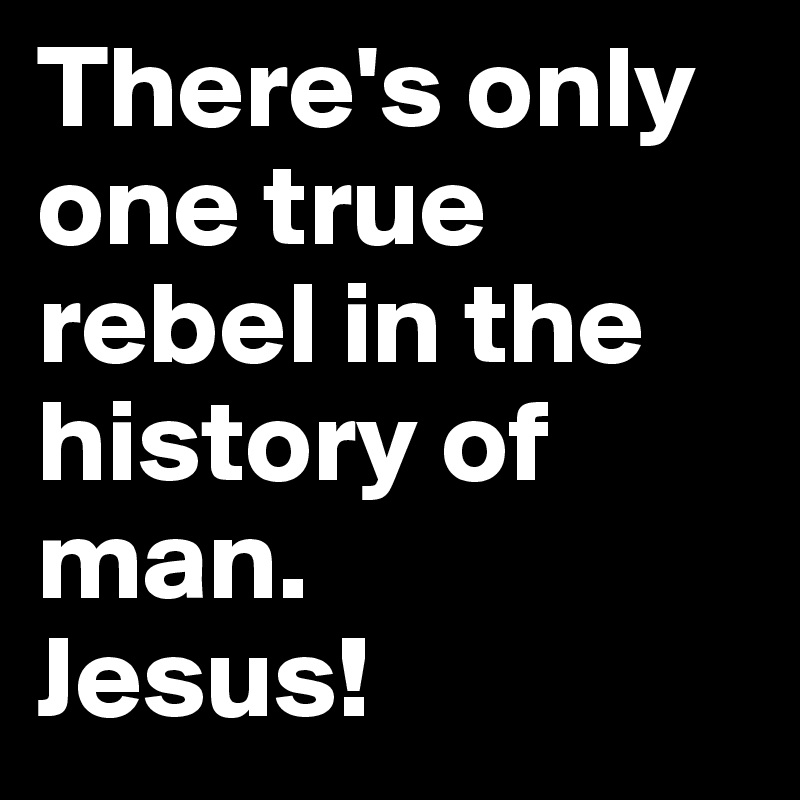 There's only one true rebel in the history of man. Jesus! - Post by ... There's only one true rebel in the history of man. Jesus! - Post by ...