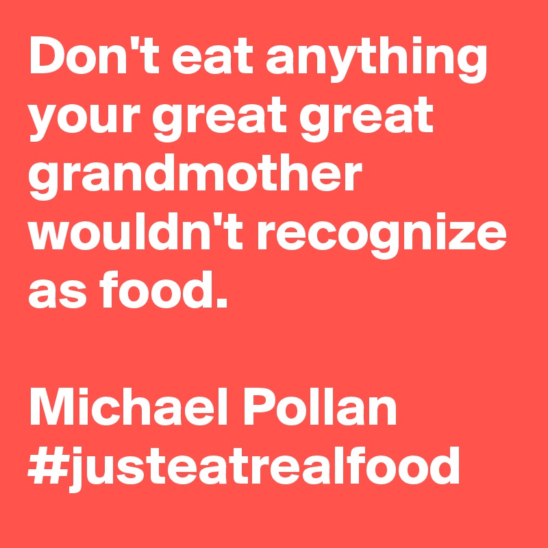 Don't eat anything your great great grandmother wouldn't recognize as ... Don't eat anything your great great grandmother wouldn't recognize as ...