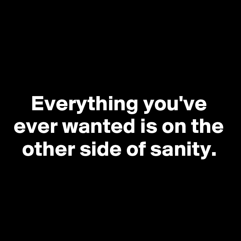 Everything you've ever wanted is on the other side of sanity. - Post by ... Everything you've ever wanted is on the other side of sanity. - Post by ...