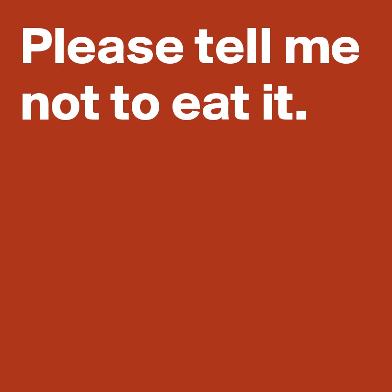 Please tell me not to eat it. - Post by AndSheCame on Boldomatic Please tell me not to eat it. - Post by AndSheCame on Boldomatic