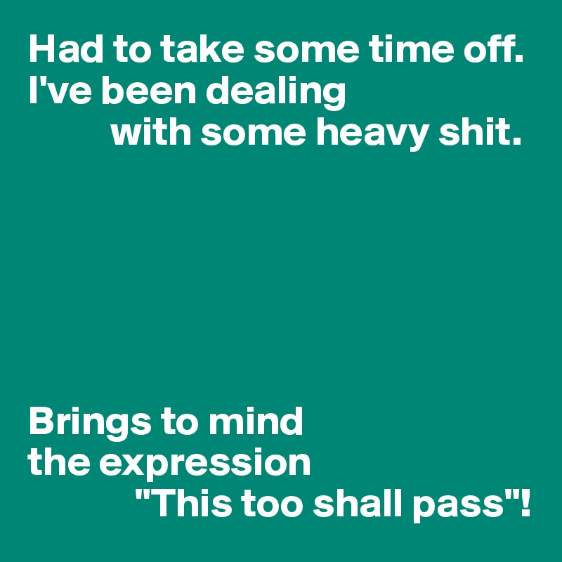 Had to take some time off. I've been dealing with some heavy shit ... Had to take some time off. I've been dealing with some heavy shit ...