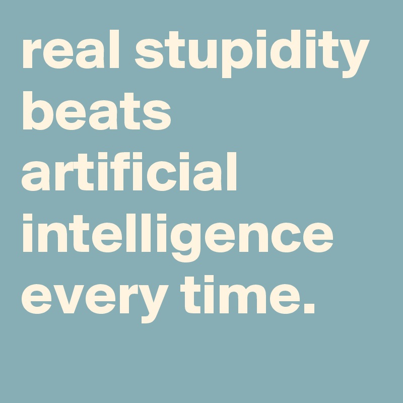 real stupidity beats artificial intelligence every time. - Post by ... real stupidity beats artificial intelligence every time. - Post by ...