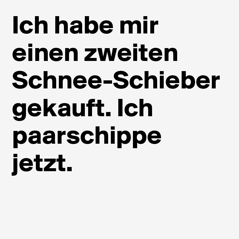 Ich habe mir einen zweiten Schnee-Schieber gekauft. Ich paarschippe ... Ich habe mir einen zweiten Schnee-Schieber gekauft. Ich paarschippe ...
