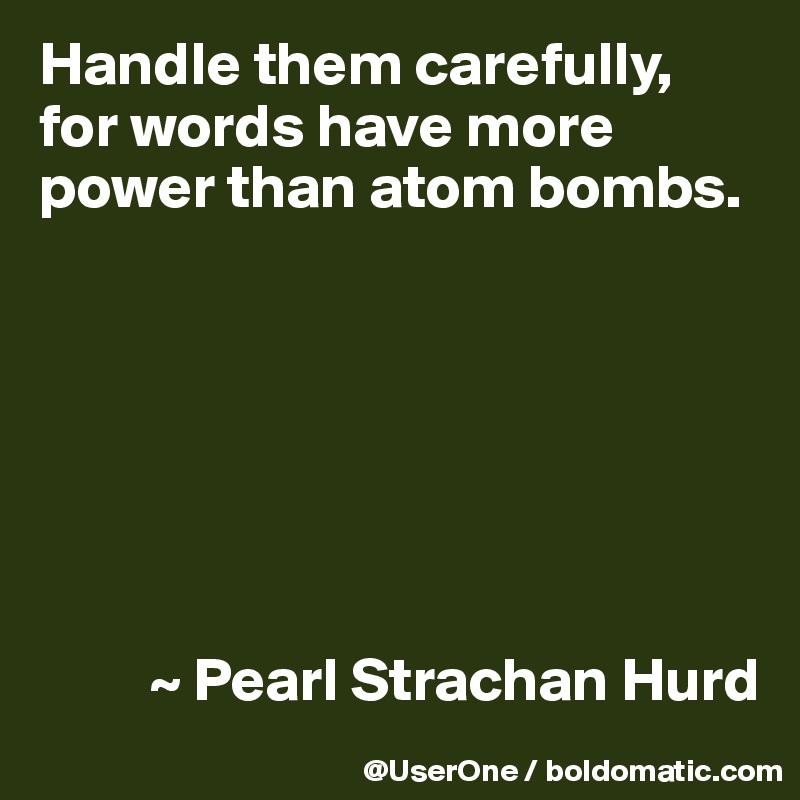 Handle them carefully, for words have more power than atom bombs ...
