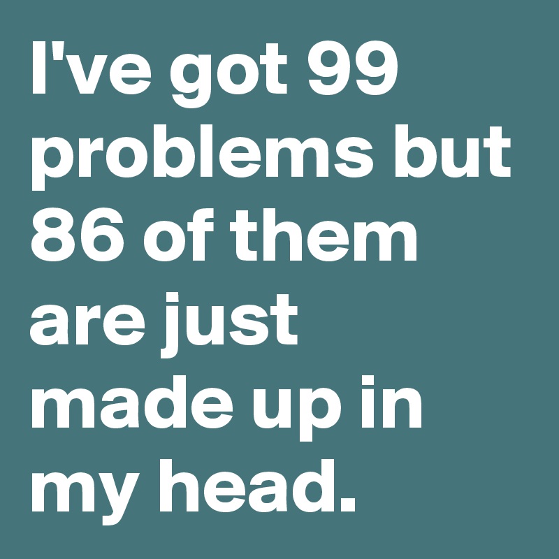 I've got 99 problems but 86 of them are just made up in my head. - Post ... I've got 99 problems but 86 of them are just made up in my head. - Post ...