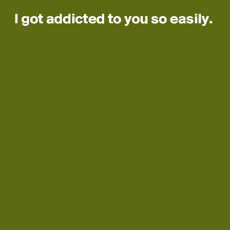 I got addicted to you so easily. - Post by AndSheCame on Boldomatic I got addicted to you so easily. - Post by AndSheCame on Boldomatic