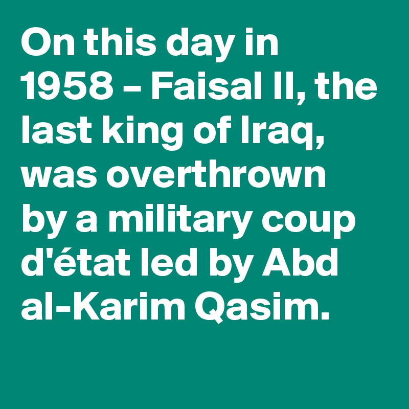 On this day in 1958 – Faisal II, the last king of Iraq, was overthrown ...