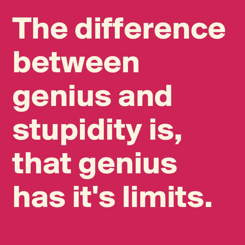 The Difference Between Genius And Stupidity Is That Genius Has It S