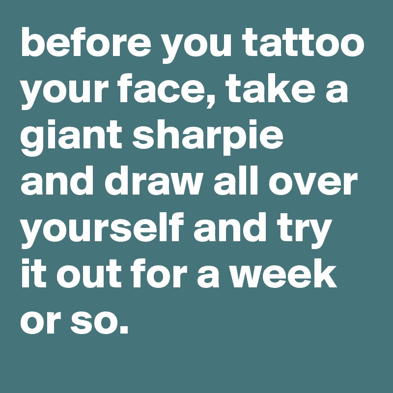 before you tattoo your face, take a giant sharpie and draw all over ...