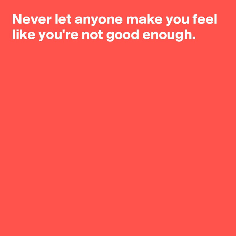 Never let anyone make you feel like you're not good enough. - Post by ... Never let anyone make you feel like you're not good enough. - Post by ...