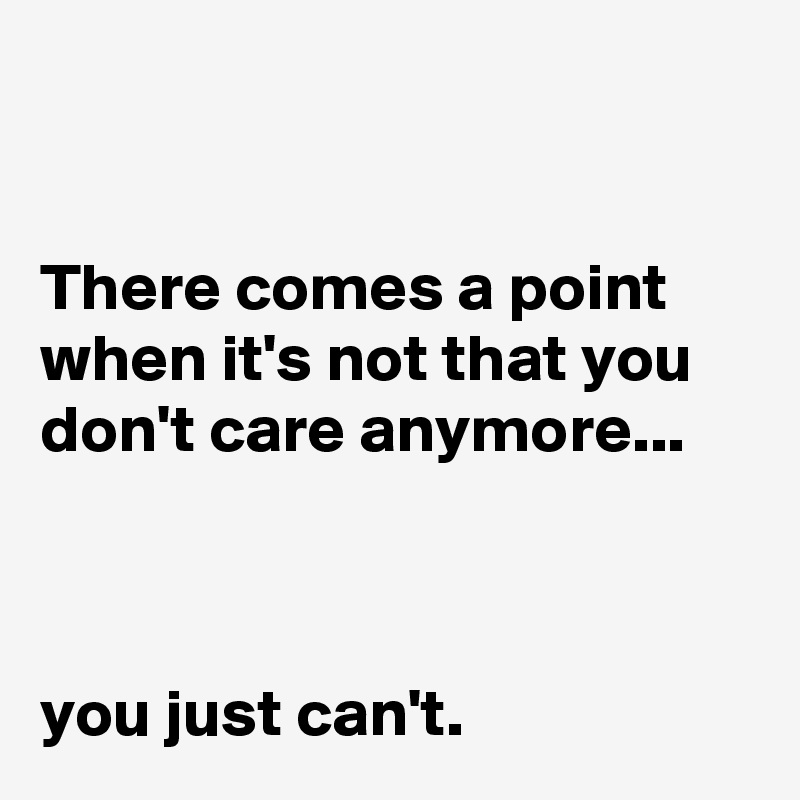 There comes a point when it's not that you don't care anymore... you ... There comes a point when it's not that you don't care anymore... you ...
