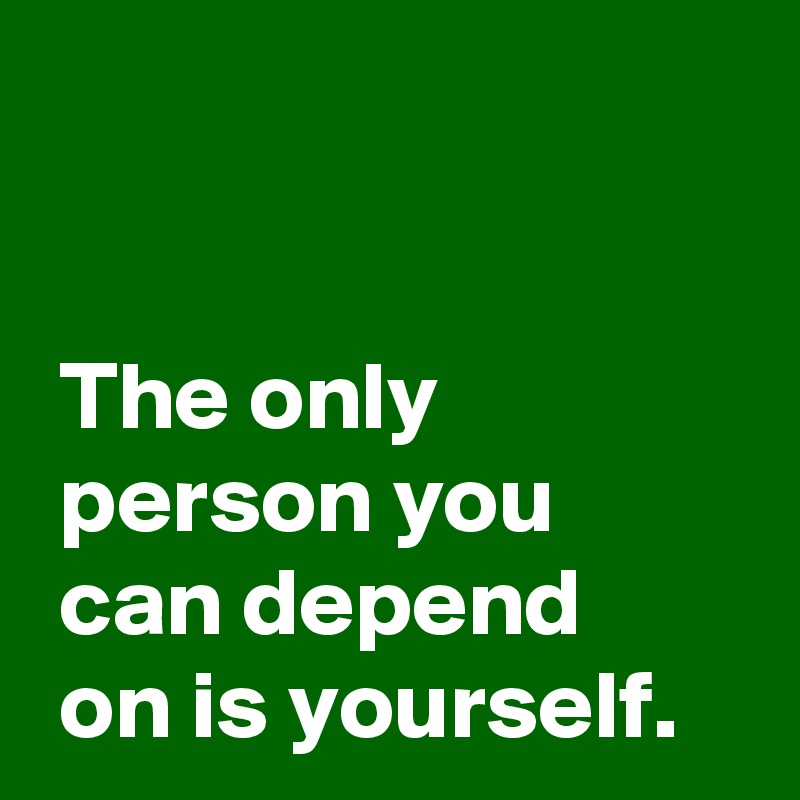 The only person you can depend on is yourself. - Post by AndSheCame on ... The only person you can depend on is yourself. - Post by AndSheCame on ...