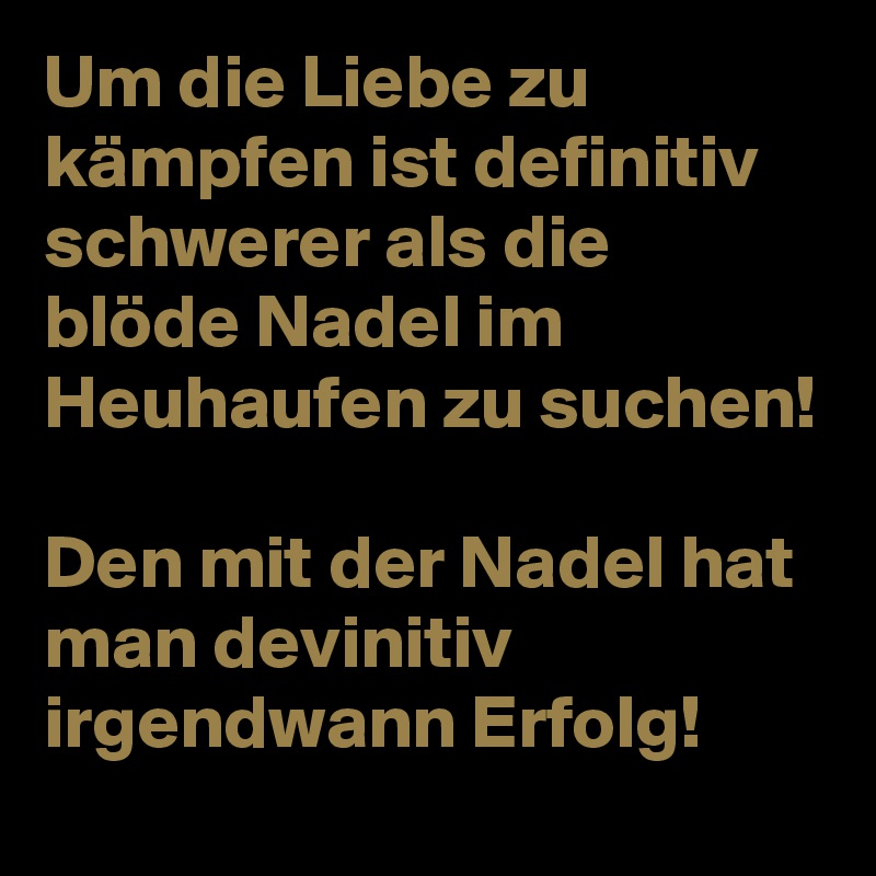 Um die Liebe zu kämpfen ist definitiv schwerer als die blöde Nadel im ... Um die Liebe zu kämpfen ist definitiv schwerer als die blöde Nadel im ...