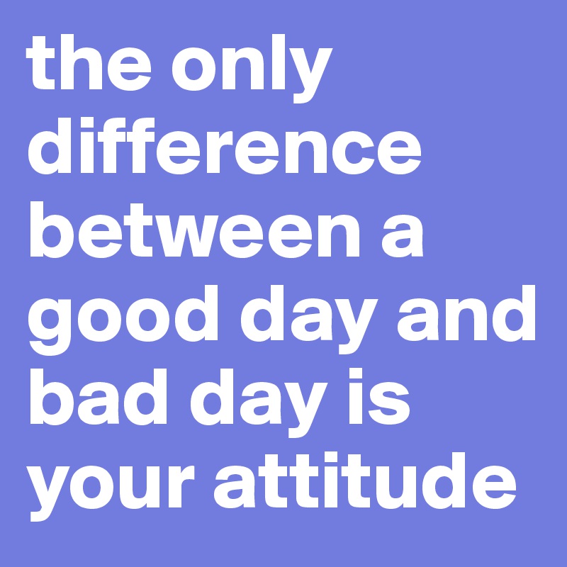the only difference between a good day and bad day is your attitude ... the only difference between a good day and bad day is your attitude ...