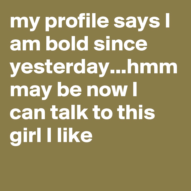 my profile says I am bold since yesterday...hmm may be now I can talk ...