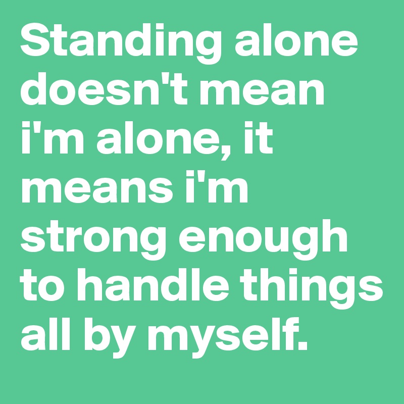 Standing alone doesn't mean i'm alone, it means i'm strong enough to ... Standing alone doesn't mean i'm alone, it means i'm strong enough to ...