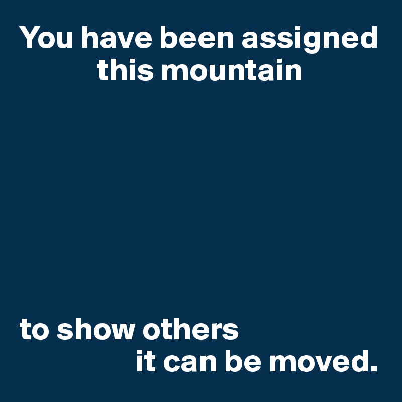 You have been assigned this mountain to show others it can be moved ... You have been assigned this mountain to show others it can be moved ...