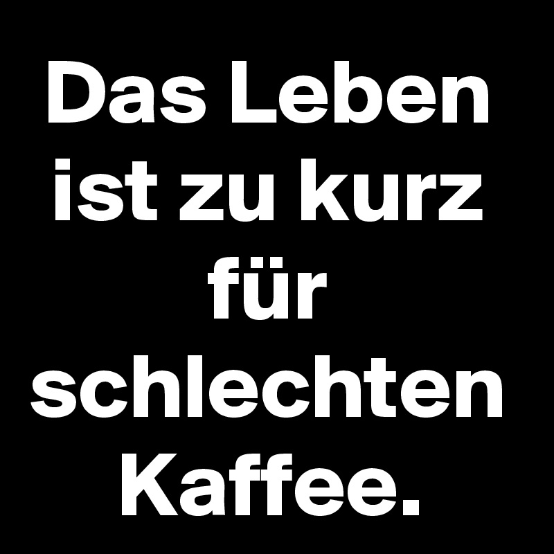 Das Leben ist zu kurz für schlechten Kaffee. - Post by Lugibello on ... Das Leben ist zu kurz für schlechten Kaffee. - Post by Lugibello on ...