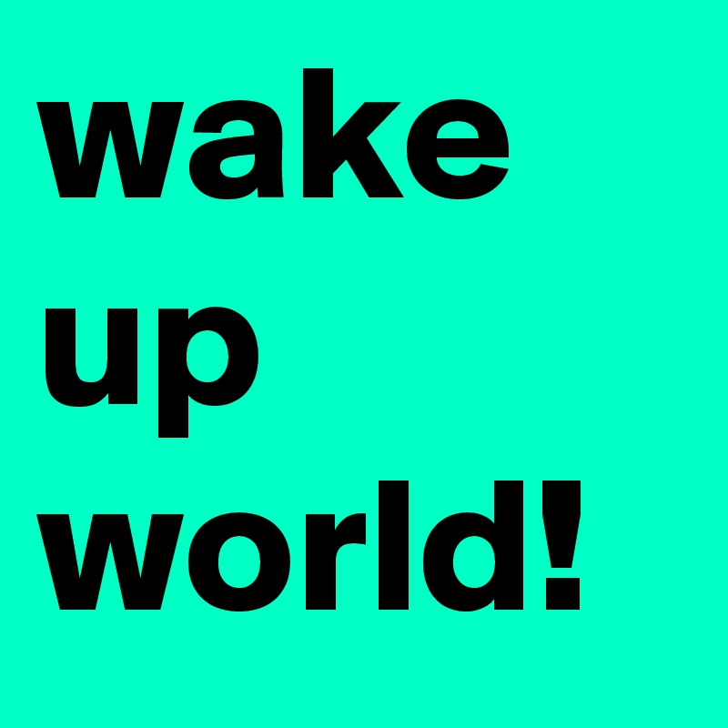 wake up world! - Post by NerdWord on Boldomatic