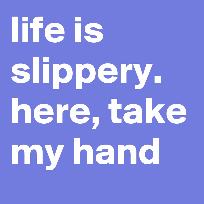 life is slippery. here, take my hand - Post by siouxz on Boldomatic life is slippery. here, take my hand - Post by siouxz on Boldomatic