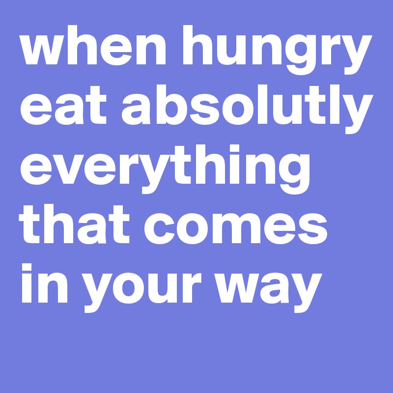 when hungry eat absolutly everything that comes in your way - Post by ...