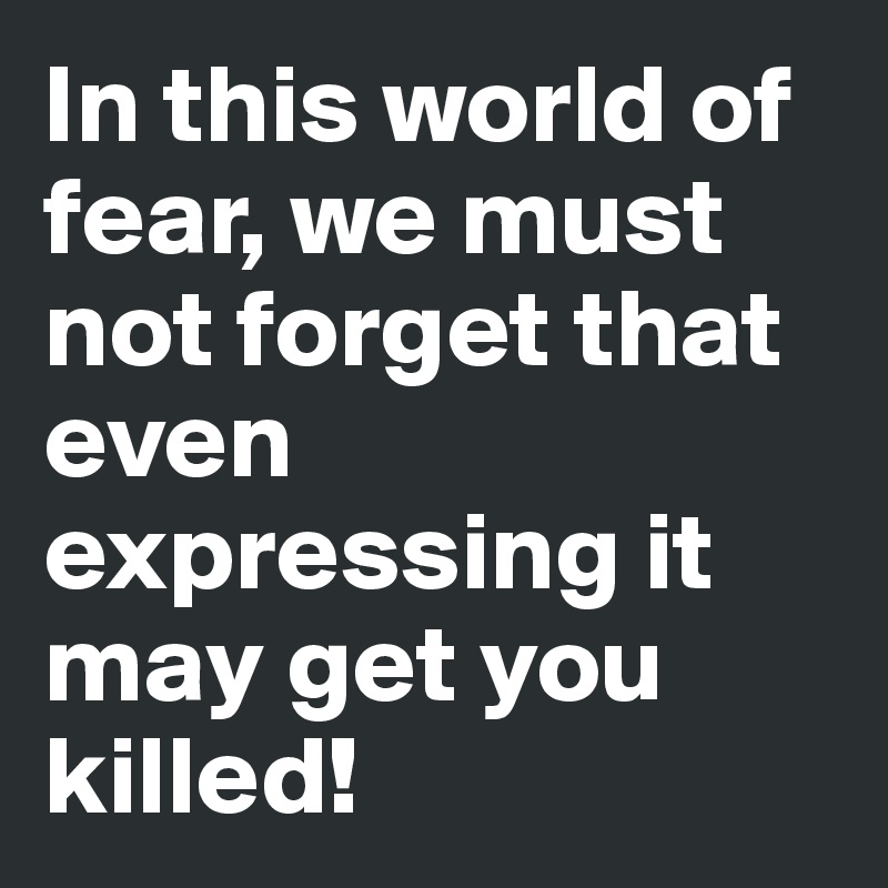 In this world of fear, we must not forget that even expressing it may ... In this world of fear, we must not forget that even expressing it may ...